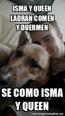 Meme Personalizado - Isma y Queen ladran comen y duermen Se como Isma y ...