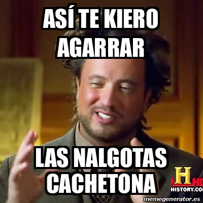 Meme Ancient Aliens - Así te kiero agarrar Las nalgotas cachetona ...