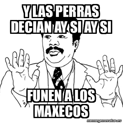 Meme Ay Si - y las perras decian ay si ay si funen a los maxecos - 32378452