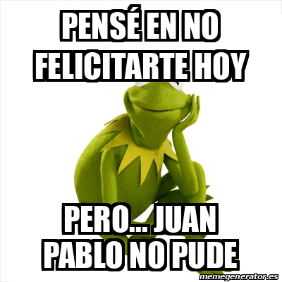 Meme Kermit the frog - Pensé en no felicitarte hoy Pero... Juan Pablo ...