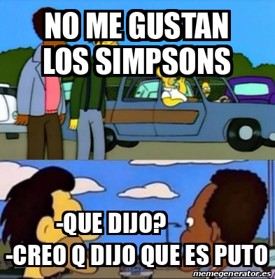 Meme Personalizado - No me gustan los simpsons -Que dijo? -creo q dijo ...
