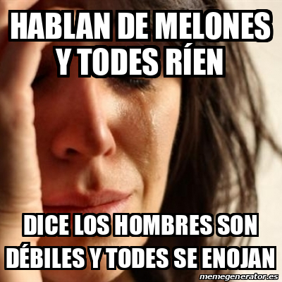 Meme Problems - hablan de melones y todes ríen dice los hombres son ...