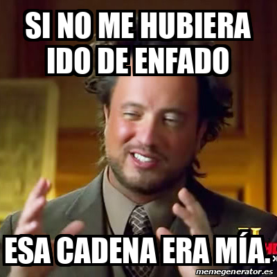 Meme Ancient Aliens - Si no me hubiera ido de enfado Esa cadena era mía ...