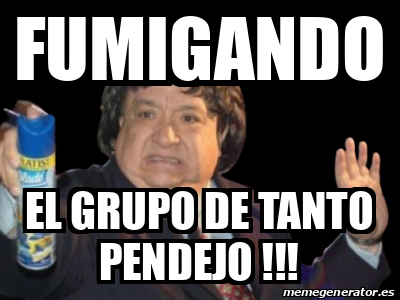 Meme Personalizado - fumigando el grupo de tanto pendejo !!! - 32382856