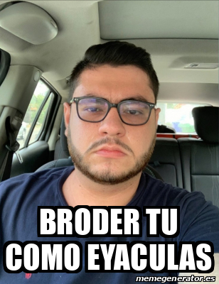 Meme Personalizado - Broder tu como eyaculas - 32382894