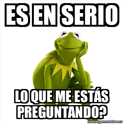 Meme Kermit the frog - Es en serio lo que me estás preguntando? - 32383161