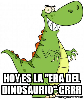 Meme Personalizado - HOY es la "era del dinosaurio" grrr - 32383410