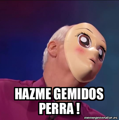 Meme Personalizado - hazme gemidos perra ! - 32383539