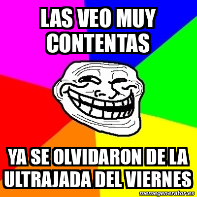 Meme Troll - Las veo muy contentas Ya se olvidaron de la ultrajada del ...