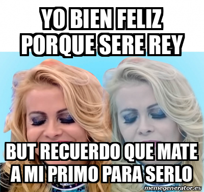 Meme Personalizado - yo bien feliz porque sere rey but recuerdo que ...