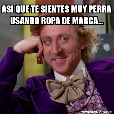 Meme Willy Wonka - Asi que te sientes muy perra usando ropa de marca ...