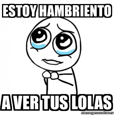 Meme Por favor - Estoy hambriento A ver tus lolas - 32386774