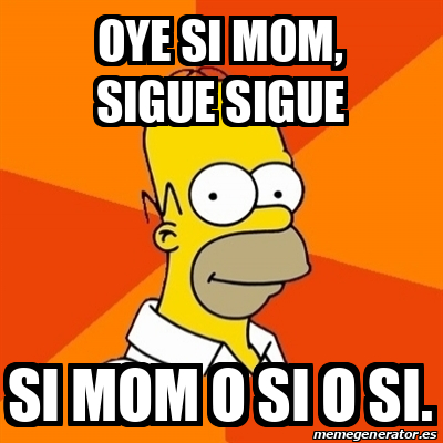 Meme Homer - oye si mom, sigue sigue si mom o si o si. - 32387802