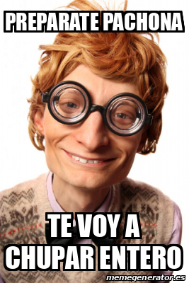 Meme Personalizado - Preparate Pachona Te voy a chupar entero - 32388086
