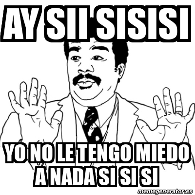 Meme Ay Si - ay sii sisisi yo no le tengo miedo a nada si si si - 32388705