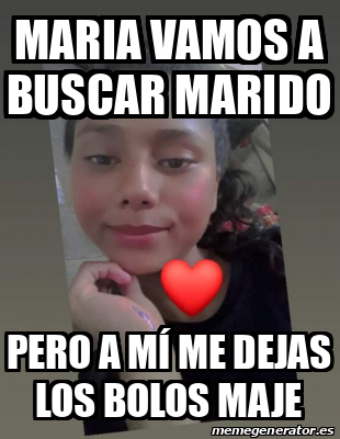 Meme Personalizado - Maria vamos a buscar marido Pero a mí me dejas los ...