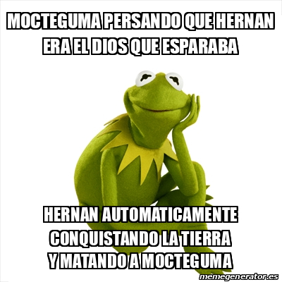 Meme Kermit the frog - Mocteguma persando que hernan era el dios que ...