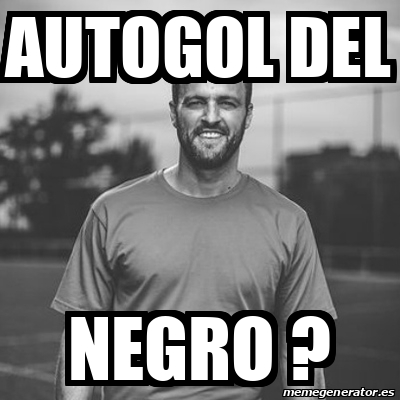 Meme Personalizado - AUTOGOL DEL NEGRO ? - 32390482