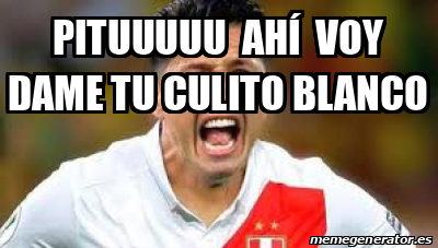 Meme Personalizado - Pituuuuu Ahí Voy dame tu culito blanco - 32391447