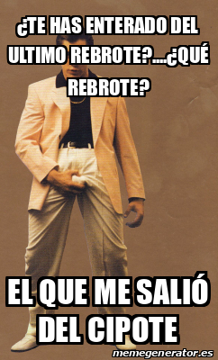 Meme Personalizado - ¿TE HAS ENTERADO DEL ULTIMO REBROTE?....¿qUÉ ...