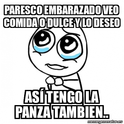 Meme Por favor - Paresco embarazado veo comida o dulce y lo deseo Así ...