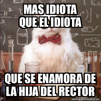 Meme Chemistry Cat - MAS IDIOTA QUE EL IDIOTA QUE SE ENAMORA DE LA HIJA ...