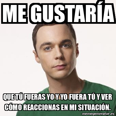 Meme Sheldon Cooper - Me gustaría Que tú fueras yo y yo fuera tú y ver ...