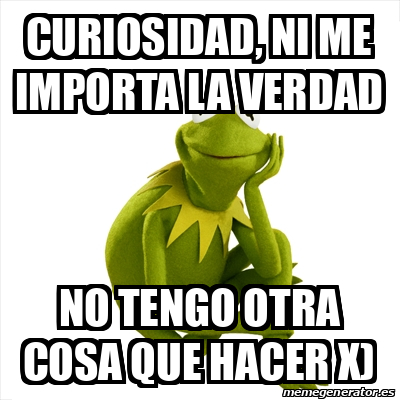 Meme Kermit the frog - Curiosidad, ni me importa la verdad No tengo ...