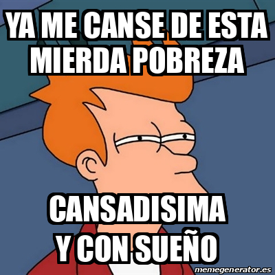 Meme Futurama Fry - Ya me canse de esta mierda pobreza Cansadisima y ...