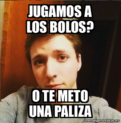 Meme Personalizado - Jugamos a los bolos? O te meto una paliza - 32040483