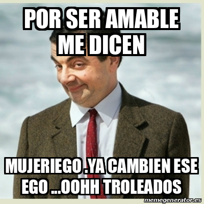 Meme Mr Bean - por ser amable me dicen mujeriego .ya cambien ese ego ...