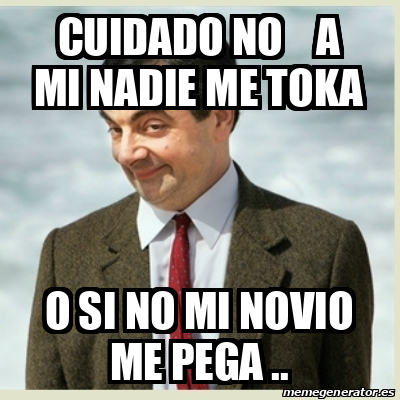 Meme Mr Bean - cuidado no a mi nadie me toka o si no mi novio me pega ...