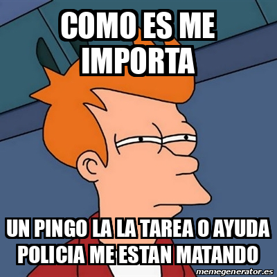 Meme Futurama Fry - COmo es me importa Un Pingo la la Tarea o ayuda ...