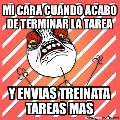 Meme I Hate - mi cara cuando acabo de terminar la tarea y envias ...