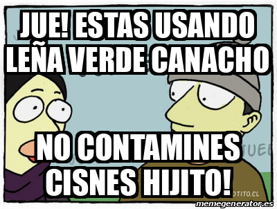 Meme Personalizado - Jue! estas usando leña verde canacho no contamines ...