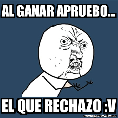 Meme Y U No - Al ganar Apruebo... El Que rechazo :V - 32046910