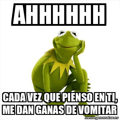 Meme Kermit the frog - Ahhhhhh cada vez que pienso en ti, me dan ganas ...