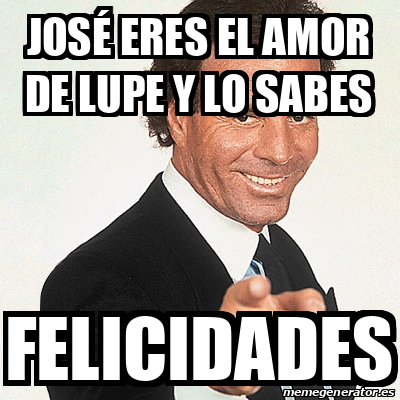 Meme Julio Iglesias - JOSÉ ERES EL AMOR DE LUPE Y LO SABES FELICIDADES ...