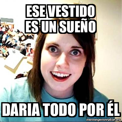 Meme Overly Attached Girlfriend - Ese vestido es un sueño Daria todo ...