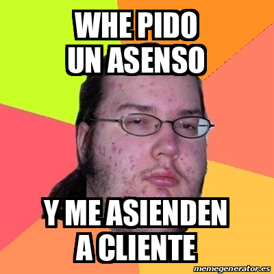 Meme Friki - WHE PIDO UN ASENSO Y ME ASIENDEN A CLIENTE - 32401534