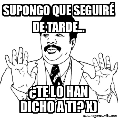 Meme Ay Si - Supongo que seguiré de tarde... ¿Te lo han dicho a ti? X ...