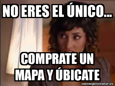 Meme Personalizado - No eres el único... Comprate un mapa y úbicate ...