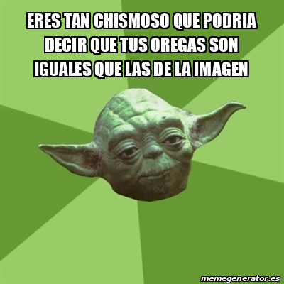 Meme Yoda - eres tan chismoso que podria decir que tus oregas son ...