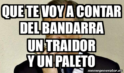 Meme Personalizado - Que te voy a contar del bandarra Un traidor y un ...