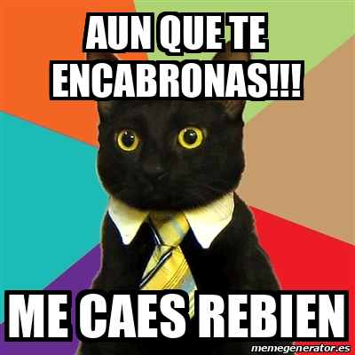 Meme Business Cat - Aun que te encabronas!!! Me caes Rebien - 32406782