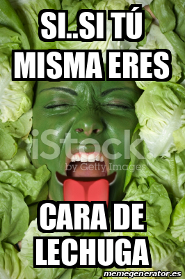 Meme Personalizado - Si..si tú misma eres cara de lechuga - 32407227