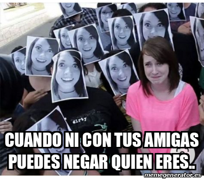 Meme Personalizado - cuando ni con tus amigas puedes negar quien eres ...