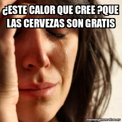 Meme Problems - ¿Este calor que cree ?que las cervezas son gratis ...