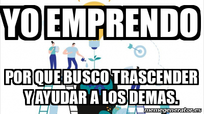 Meme Personalizado - YO EMPRENDO pOR QUE BUSCO TRASCENDER Y AYUDAR A ...