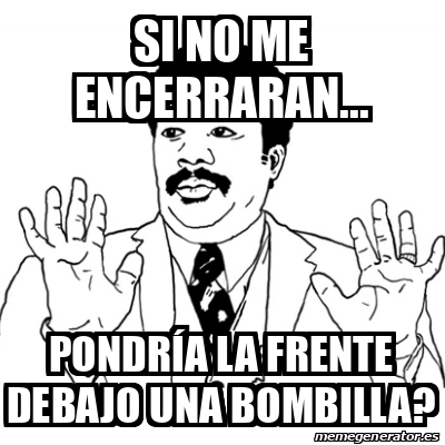 Meme Ay Si - Si no me encerraran... Pondría la frente debajo una ...